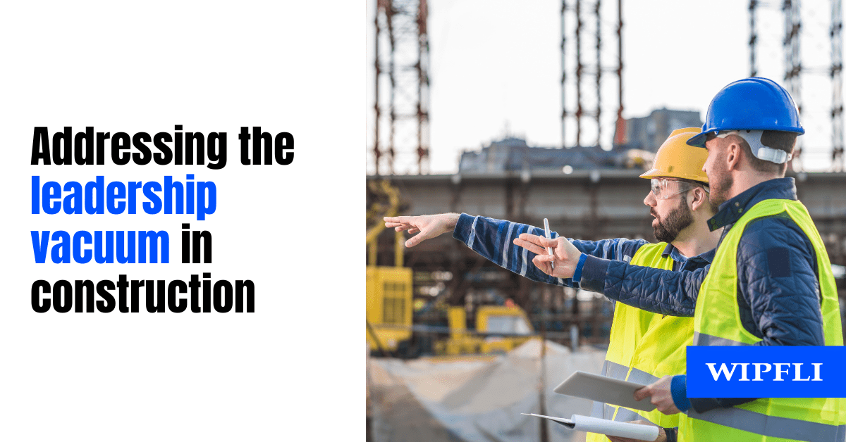 Addressing the leadership vacuum in construction | Wipfli